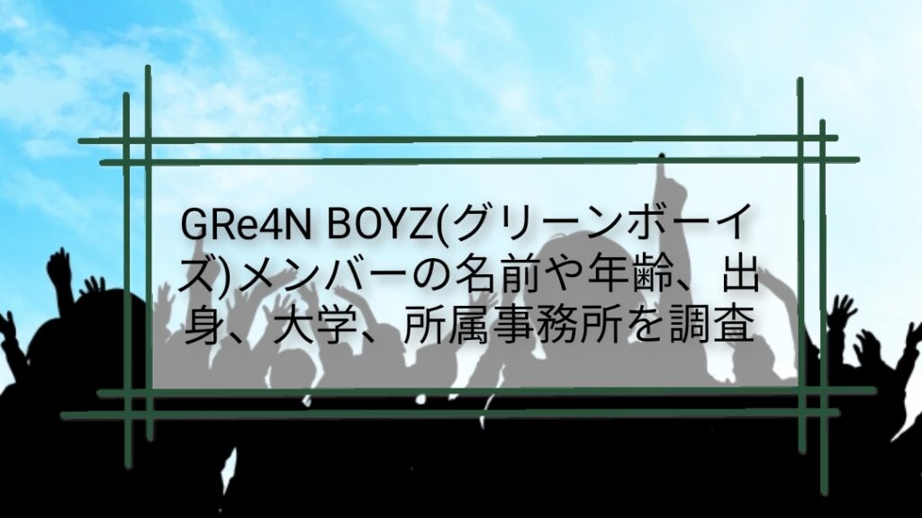 GRe4N BOYZ(グリーンボーイズ)メンバーの名前や年齢、出身、大学、所属事務所を調査 - 次世代アーティストの楽屋