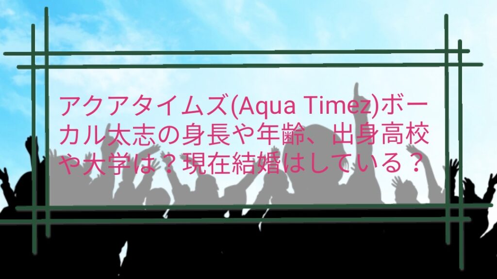 アクアタイムズ(Aqua Timez)ボーカル太志の身長や年齢、出身高校や大学は？現在結婚はしている？ - 次世代アーティストの楽屋