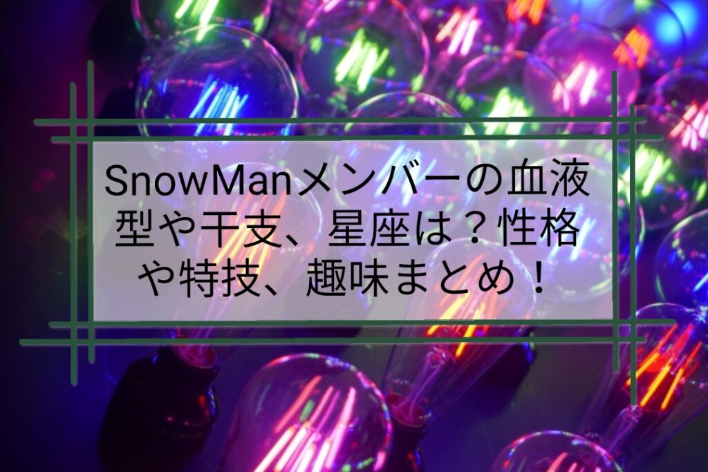 SnowManメンバーの血液型や干支、星座は？性格や特技、趣味まとめ！ - 次世代アーティストの楽屋
